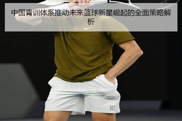 中国青训体系推动未来篮球新星崛起的全面策略解析 - 华体会体育官网